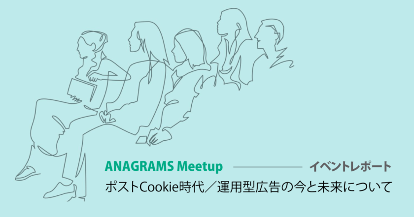 【イベントレポート】ANAGRAMS Meetup～ポストCookie時代／運用型広告の今と未来について～｜アナグラム株式会社